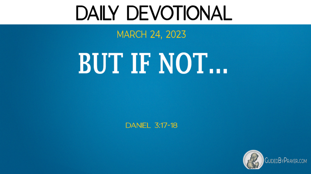 Daily Devotional – Daniel 3:17-18 – March 24, 2023 - Guided by Prayer
